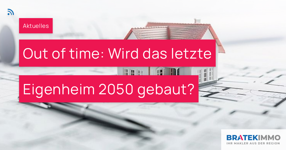 Out of time: Wird das letzte Eigenheim 2050 gebaut? – BRATEK Immobilien